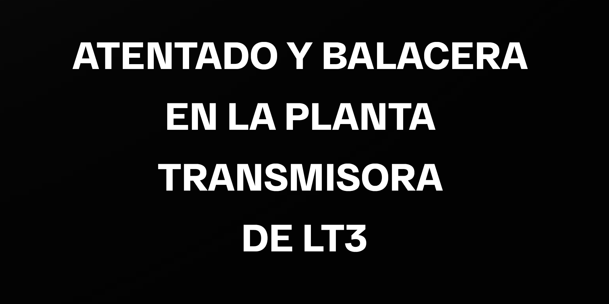 Atentado y balacera en la Planta Transmisora de LT3 - LT3